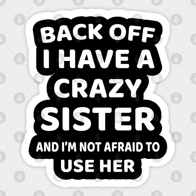 Back Off I Have A Crazy Sister And Im Not Afraid To Use Her I Have A